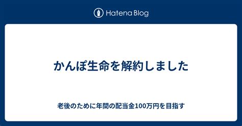 かんぽ生命を解約しました 老後のために年間の配当金100万円を目指す