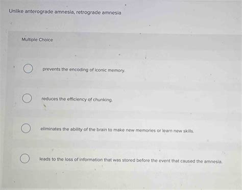 Solved: Unlike anterograde amnesia, retrograde amnesia Multiple Choice prevents the encoding of ...