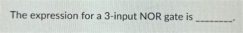 Solved The Expression For A 3 Input Nor Gate Is