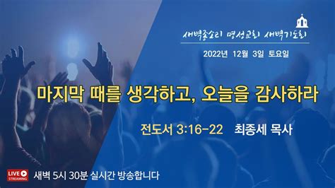 2022 12 3 새벽기도회ㅣ마지막 때를 생각하고 오늘을 감사하라ㅣ전도서 316 22ㅣ설교자 최종세 목사 새벽종소리명성
