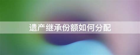 遗产继承份额如何分配 业百科