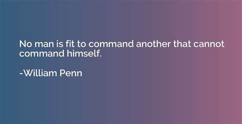 No Man Is Fit To Command Another That Cannot Command Himself William Penn