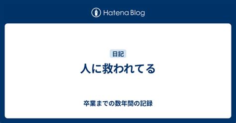人に救われてる 卒業までの数年間の記録