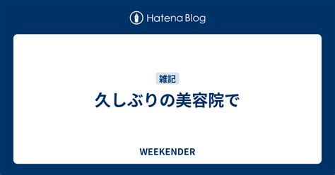久しぶりの美容院で Weekender
