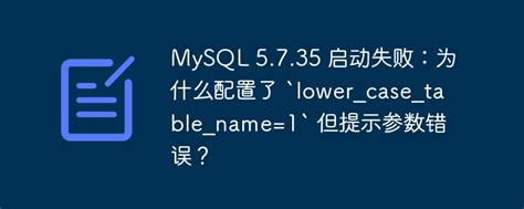 Mysql 5735 启动失败：为什么配置了 `lowercasetablename1` 但提示参数错误？ 米云