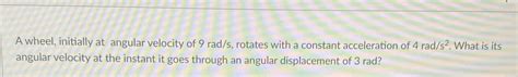 a wheel initially at angular velocity of 9 rad s rotates with a
