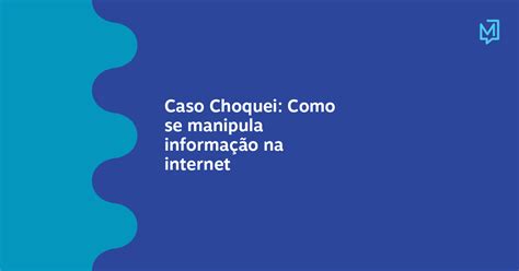 Caso Choquei Como Se Manipula Informação Na Internet Meio