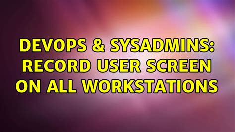 Devops And Sysadmins Record User Screen On All Workstations 3 Solutions