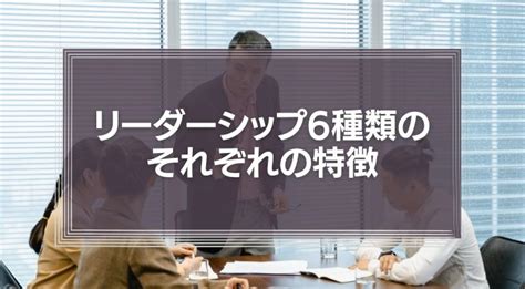 【動画編】リーダーシップの種類6タイプとそれぞれの特徴 識学総研