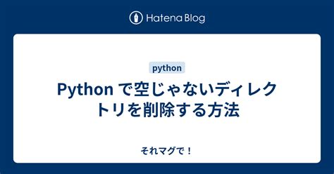 Python で空じゃないディレクトリを削除する方法 それマグで！
