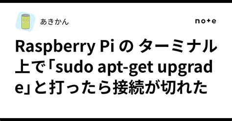 Raspberry Pi の ターミナル上で「sudo Apt Get Upgrade」と打ったら接続が切れた｜あきかん