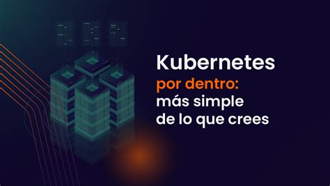 ¿qué Hay Dentro De Kubernetes Conoce Sus Componentes Y Por Qué Son