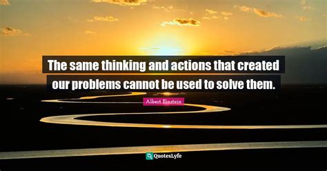 The Same Thinking And Actions That Created Our Problems Cannot Be Used Quote By Albert