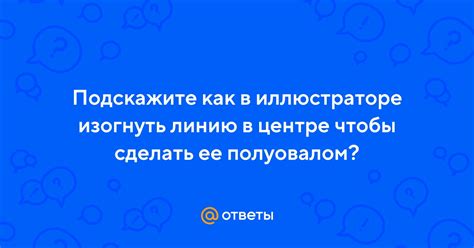 Ответы Mail Подскажите как в иллюстраторе изогнуть линию в центре