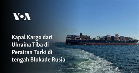 Kapal Kargo Dari Ukraina Tiba Di Perairan Turki Di Tengah Blokade Rusia