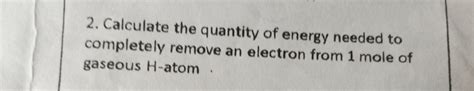 SOLVED Calculate The Quantity Of Energy Needed To Completely Remove An Electron From Mole
