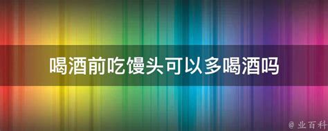 喝酒前吃馒头可以多喝酒吗 业百科