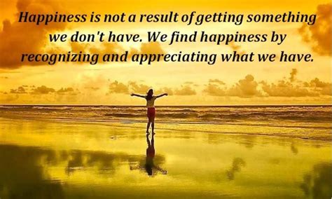 Happiness Is Not A Result Of Getting Something We Don T Have We Find Happiness By Recognizing