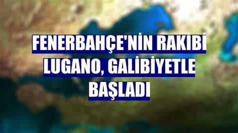 Fenerbah E Nin Rakibi Lugano Galibiyetle Ba Lad Spor Haberleri