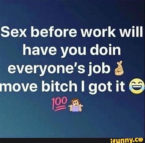 Sex Before Work Will Have You Doin Everyone S Job Move Bitch I Got It Be IFunny