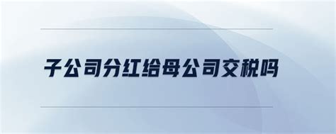 子公司分红给母公司交税吗 东奥会计在线手机版