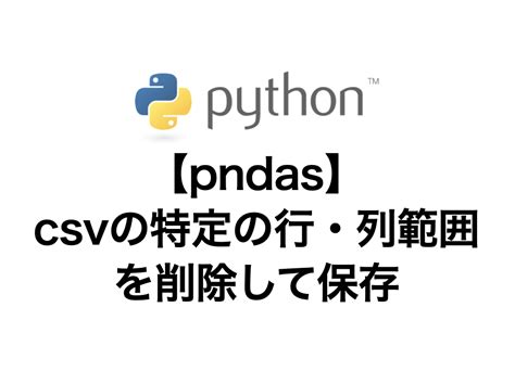 【pandas】csvの特定の行・列範囲を削除して保存｜工場勤務pythonプログラマーの日常