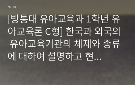 유아교육론 C형 한국과 외국의 유아교육기관 체제와 종류에 대하여 설명하고 인터넷으로 방문한 유아교육기관의 체제와 종류에 대하여 서술하시오 방송통신대