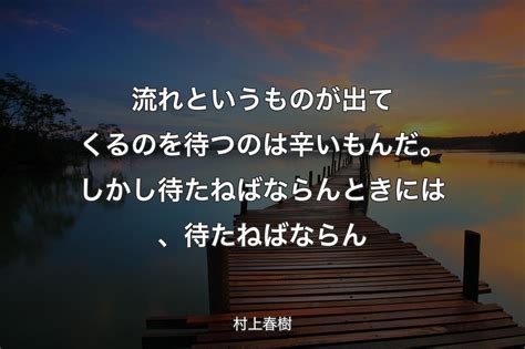 【背景3】流れというものが出てくるのを待つのは辛いもんだ。しかし待たねばならんときには、待たねばならん 村上春樹