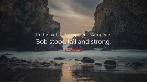 Steve The Noob Quote “in The Path Of The Spiders Stampede Bob Stood