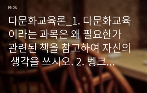 다문화교육론1 다문화교육이라는 과목은 왜 필요한가 관련된 책을 참고하여 자신의 생각을 쓰시오 2 벵크스나 베넷의 교육