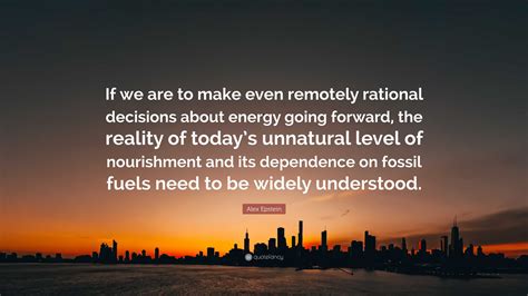Alex Epstein Quote “if We Are To Make Even Remotely Rational Decisions About Energy Going