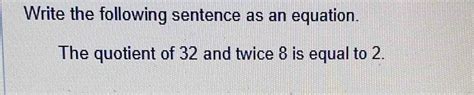 Solved Write The Following Sentence As An Equation The Quotient Of 32 And Twice 8 Is Equal To