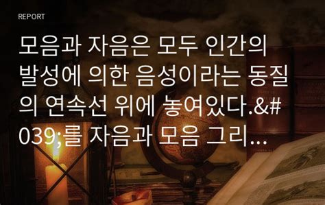 모음과 자음은 모두 인간의 발성에 의한 음성이라는 동질의 연속선 위에 놓여있다 를 자음과 모음 그리고 반 자 모음 레포트
