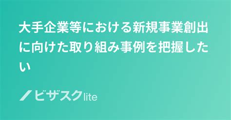 大手企業等における新規事業創出に向けた取り組み事例を把握したい スポットコンサル ビザスク
