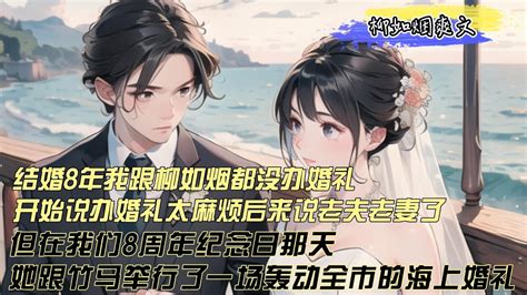 柳如煙爽文结婚8年我跟柳如烟都没办婚礼开始他说办婚礼太麻烦后来说都老夫老妻了但在8周年纪念日那天他跟竹马举行了一场轰动全市的海上婚礼