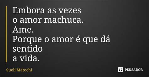 Embora As Vezes O Amor Machuca Ame Sueli Matochi Pensador
