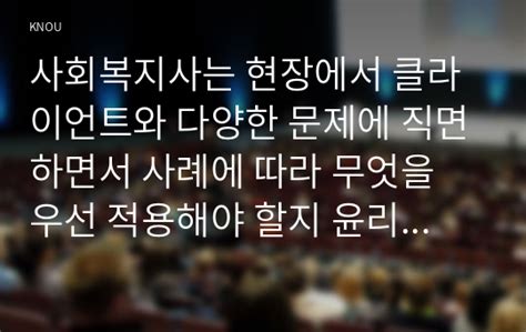 사회복지사는 현장에서 클라이언트와 다양한 문제에 직면하면서 사례에 따라 무엇을 우선 적용해야 할지 윤리적 딜레마를 겪게 되는데