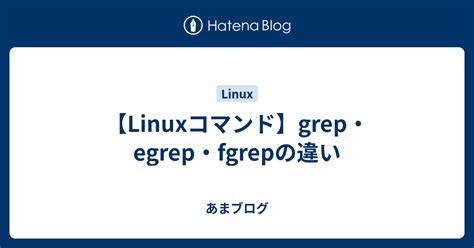 【linuxコマンド】grep・egrep・fgrepの違い あまブログ
