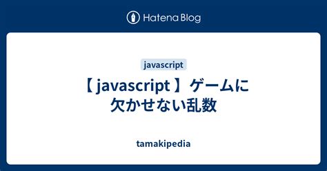 Javascript 】ゲームに欠かせない乱数 Tamakipedia