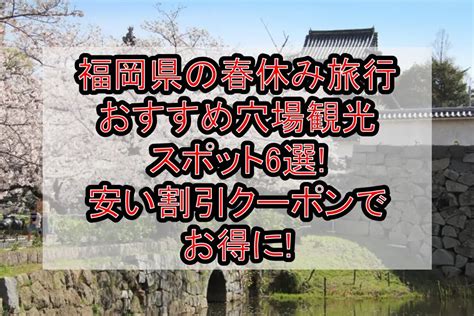 福岡県の春休み旅行おすすめ穴場観光スポット6選安い割引クーポンでお得に 旅する亜人ちゃん