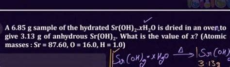 A 685 G Sample Of The Hydrated Sroh2 ⋅xh2 O Is Dried In An Ovento Give