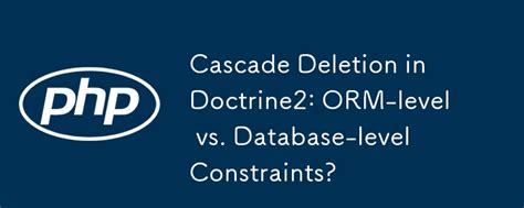 Doctrine2 中的級聯刪除：orm 等級與資料庫層級的約束？ Php教程 Php中文網