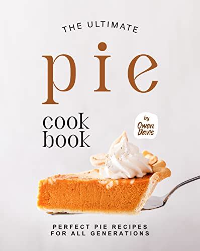 The Ultimate Pie Cookbook Perfect Pie Recipes For All Generations