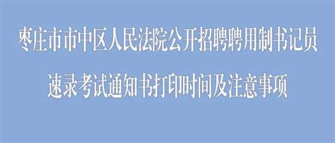 枣庄市市中区人民法院公开招聘聘用制书记员速录考试通知书打印时间及注意事项考点考生电子