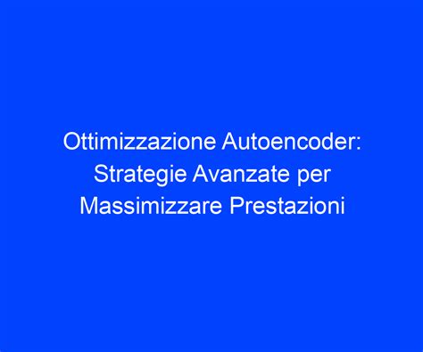 Ottimizzazione Autoencoder Strategie Avanzate Per Massimizzare Prestazioni