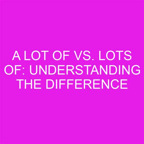 A Lot Of Vs Lots Of Understanding The Difference Differencess