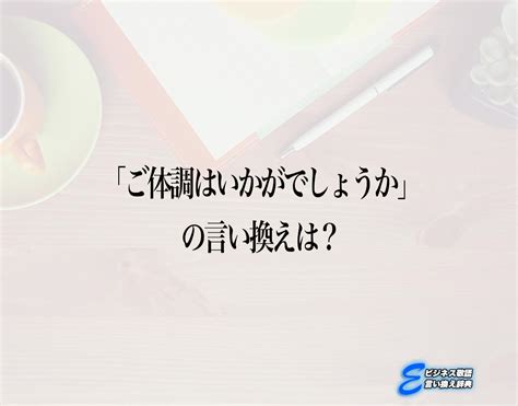 「ご体調はいかがでしょうか」の言い換え語のおすすめ・ビジネスでの言い換えやニュアンスの違いも解釈 E ビジネス敬語言い換え辞典