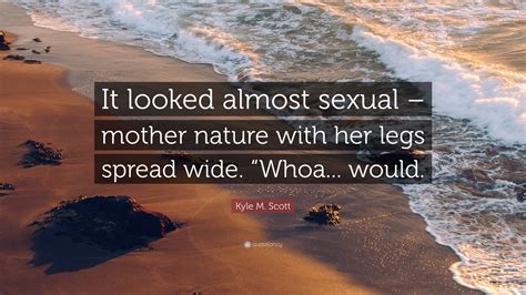 Kyle M Scott Quote “it Looked Almost Sexual Mother Nature With Her