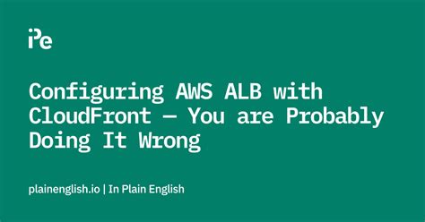Configuring Aws Alb With Cloudfront — You Are Probably Doing It Wrong