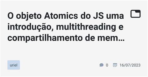 O Objeto Atomics Do Js Uma Introdução Multithreading E Compartilhamento De Memória · Uriel